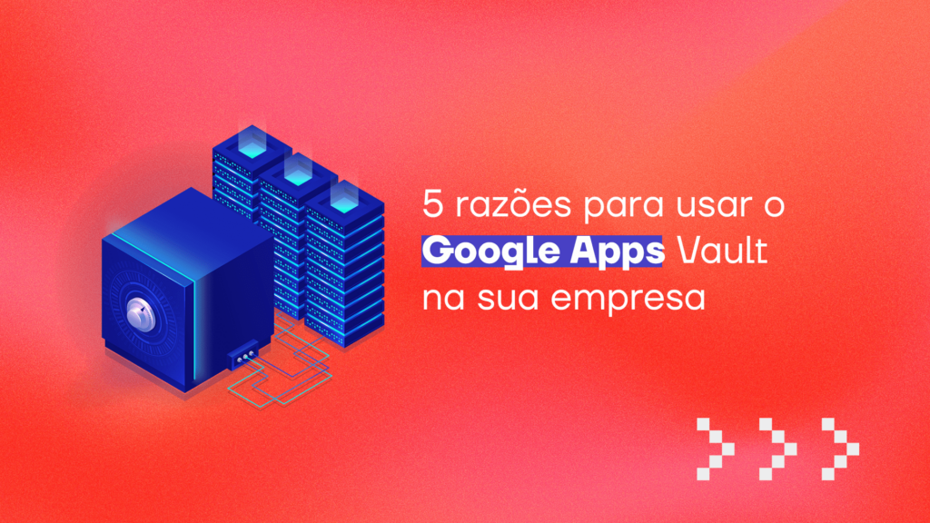 5 razões para usar o Google Vault na sua empresa