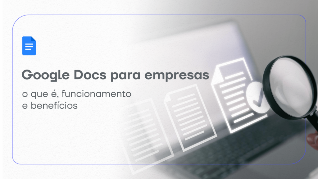 Google Docs: o que é, benefícios e como funciona na empresa