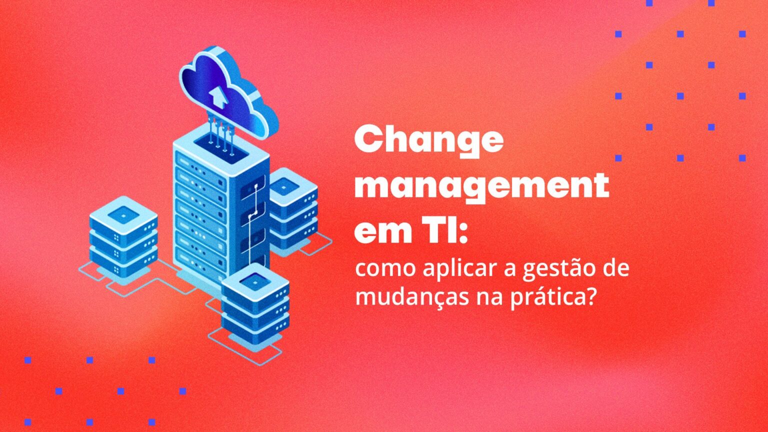 Change management em TI: como aplicar a gestão de mudanças?