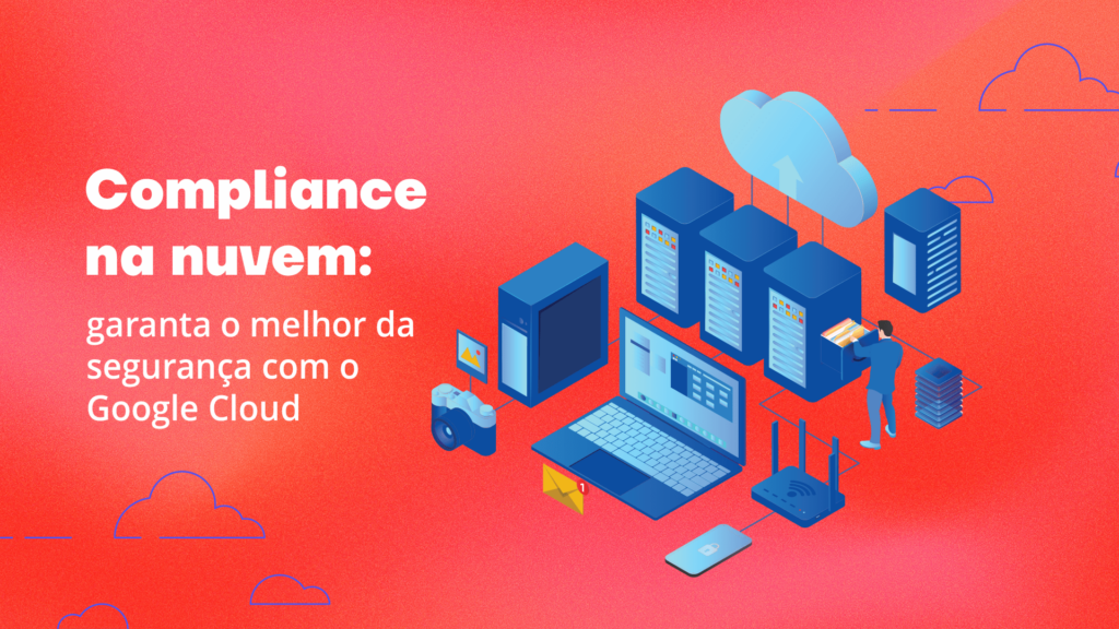 Compliance na nuvem: tenha o melhor da segurança com o Google Cloud