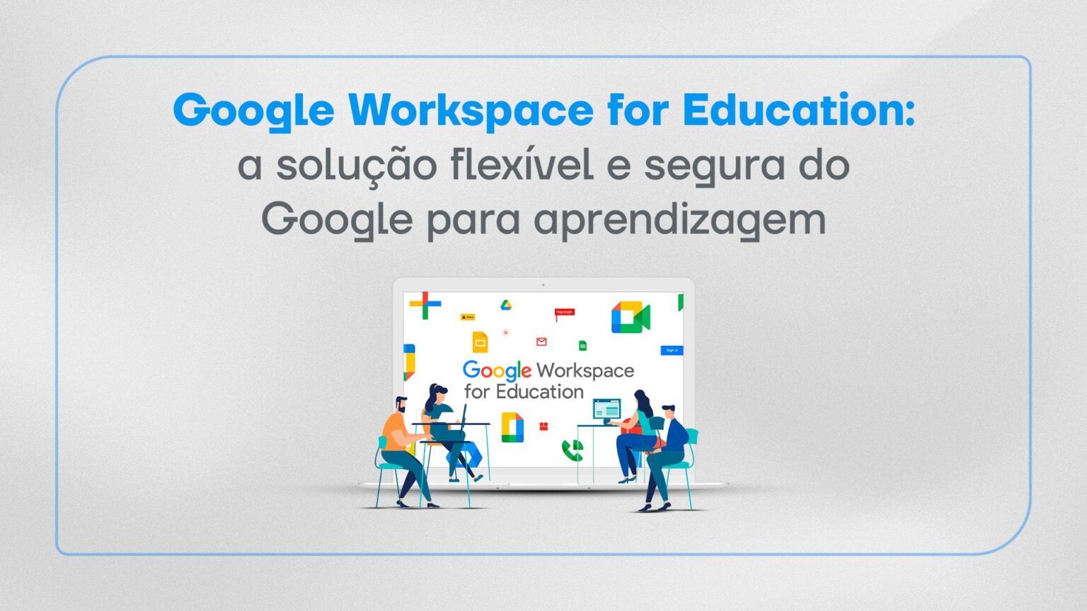 Google Workspace for Education: solução para aprendizagem