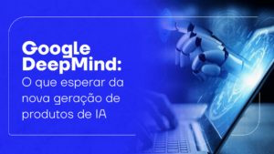 Google DeepMind: o que esperar da nova geração de produtos de IA